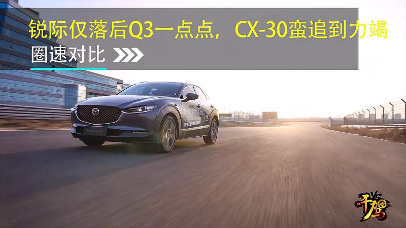 「干驾」锐际仅落后Q3一点点，CX-30蛮追到力竭,汽车,车评,好看视频