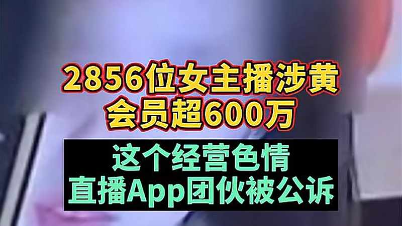 2856位女主播涉黄,会员600万!色情直播app团伙被公诉社会奇闻轶事好看视频